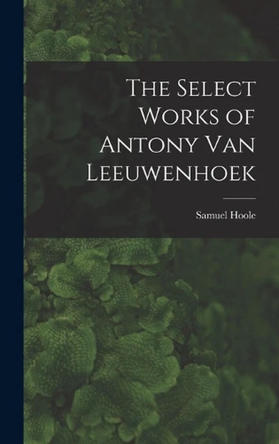 THE SELECT WORKS of Antony Van Leeuwenhoek by Samuel Hoole Hardcover ...