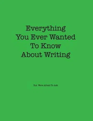 EVERYTHING YOU EVER Wanted to Know About Writing But Were Afraid to Ask ...