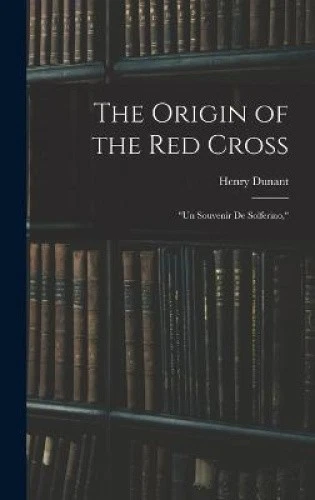THE ORIGIN OF the Red Cross: Un Souvenir De Solferino, by Henry Dunant ...