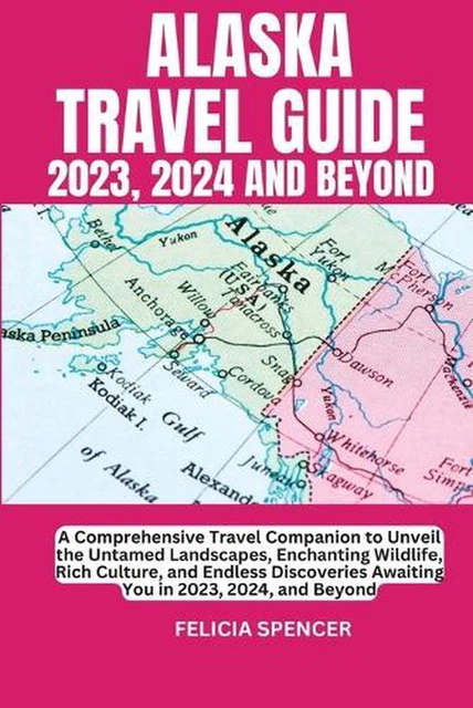 ALASKA TRAVEL GUIDE 2023, 2024 and Beyond by Felicia Spencer Paperback ...