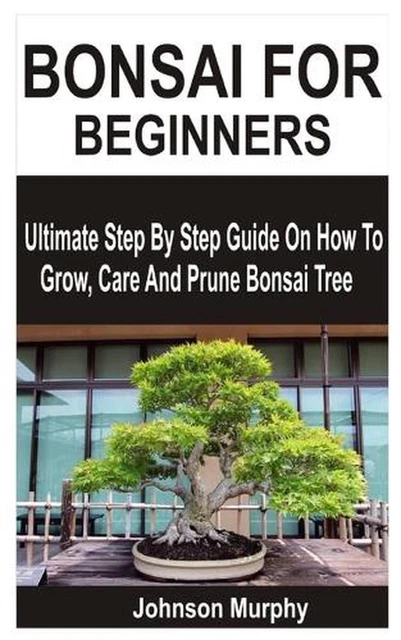 BONSAI FOR BEGINNERS: Ultimate Step By Step Guide On How To Grow, Care ... BONSAI FOR BEGINNERS: Ultimate Step By Step Guide On How To Grow, Care ...