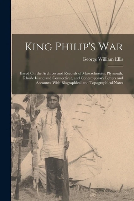 KING PHILIP'S WAR: Based On the Archives and Records of Massachusetts ...