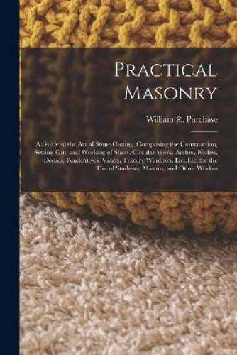 PRACTICAL MASONRY: A Guide to the Art of Stone Cutting, Comprising the ...