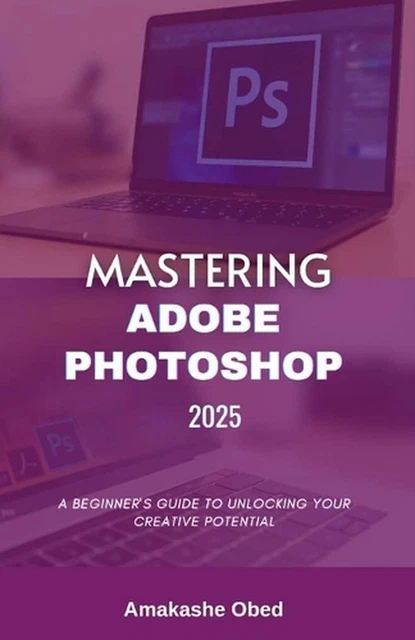 MASTERING ADOBE PHOTOSHOP 2025: A Beginner's Guide to Unlocking Your ...