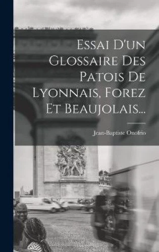 ESSAI D'UN GLOSSAIRE Des Patois De Lyonnais, Forez Et Beaujolais ...