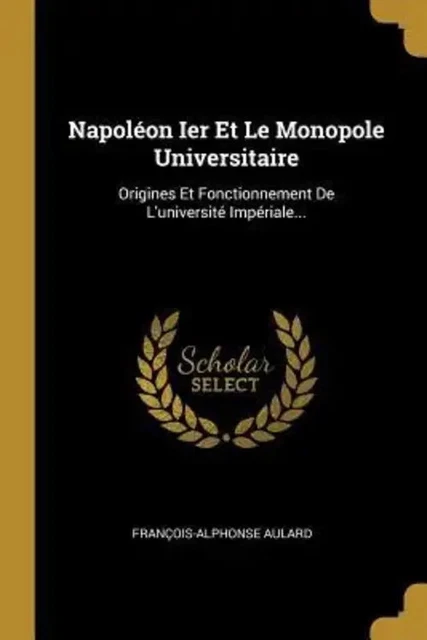 NAPOLÉON IER ET Le Monopole Universitaire: Origines Et Fonctionnement ...