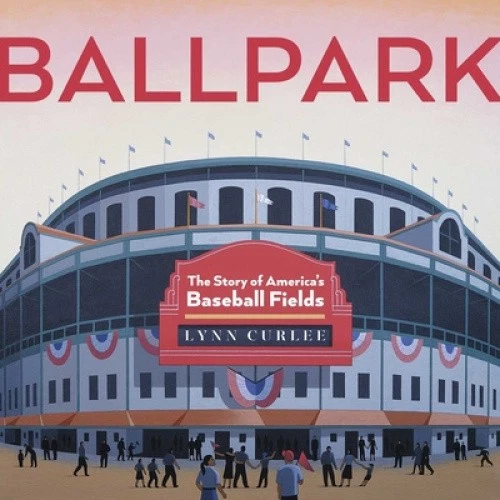 BALLPARK: THE STORY of America's Baseball Fields by Lynn Curlee ...