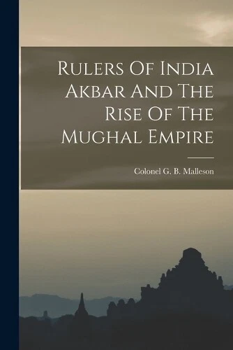COLONEL G B Malles Rulers Of India Akbar And The Rise Of The Mughal ...