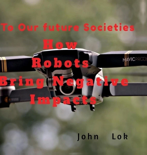 HOW ROBOTS BRING Negative Impacts: To Our future Societies by John Lok ...