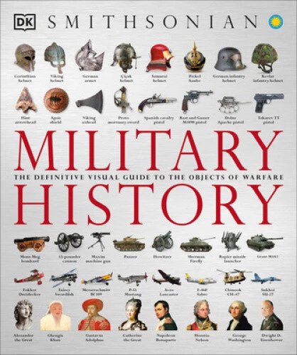 MILITARY HISTORY: THE Definitive Visual Guide to the Objects of Warfare ...