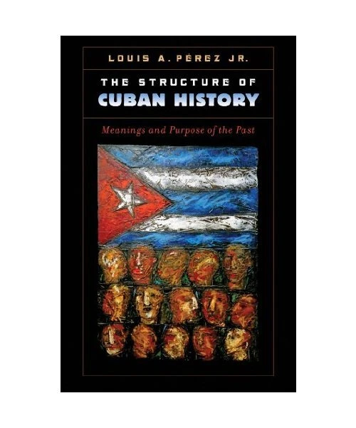 THE STRUCTURE OF Cuban History: Meanings and Purpose of the Past, Louis ...