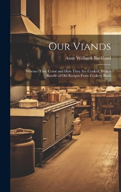OUR VIANDS: WHENCE They Come and how They are Cooked, With a Bundle of ...