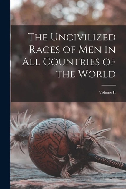 THE UNCIVILIZED RACES of Men in all Countries of the World; Volume II ...