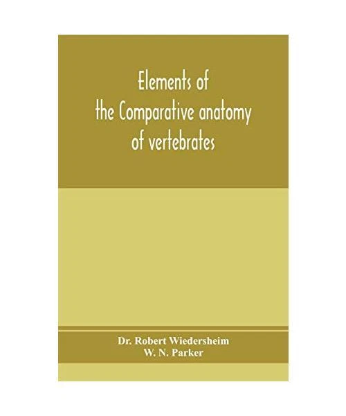 ELEMENTS OF THE comparative anatomy of vertebrates, Robert Wiedersheim ...