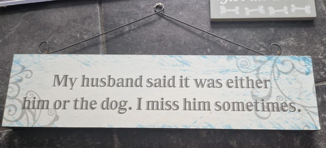 'MY HUSBAND SAID it was either him or the dog' Wall Plaque- 'Look' £1. ...