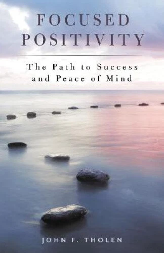FOCUSED POSITIVITY: THE Path to Success and Peace of Mind by Tholen ...