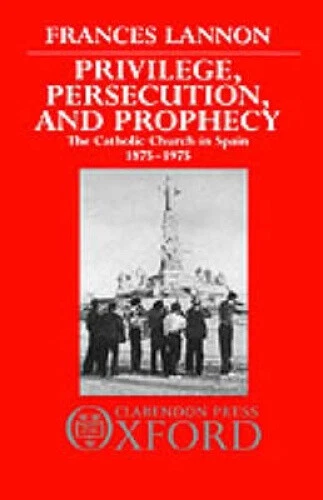 PRIVILEGE, PERSECUTION, AND Prophecy: The Catholic Church in Spain 1875 ...