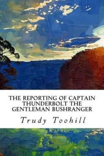 THE REPORTING OF Captain Thunderbolt the Gentleman Bushranger: His ...