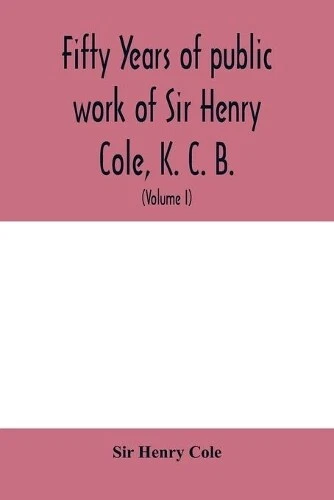 HENRY COLE FIFTY years of public work of Sir Henry Cole, K. C. B ...