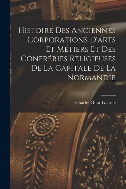 HISTOIRE DES ANCIENNES Corporations D'arts Et Mtiers Et Des Confriries ...