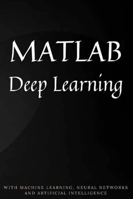 MATLAB DEEP LEARNING: With Machine Learning, Neural Networks and ...