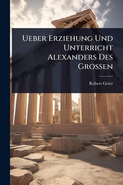 UEBER ERZIEHUNG UND Unterricht Alexanders Des Grossen by Robert Geier ...