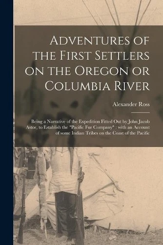 ALEXANDER 1783- ADVENTURES of the First Settlers on the Oregon or ...
