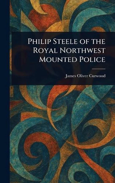 PHILIP STEELE OF the Royal Northwest Mounted Police by James Oliver Curwood Hard £36.40 ...