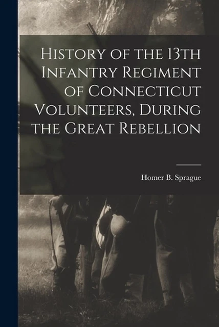 HISTORY OF THE 13th Infantry Regiment of Connecticut Volunteers, During ...