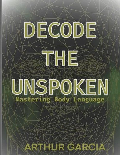 DECODE THE UNSPOKEN: Mastering Body Language by Arthur Garcia Paperback ...