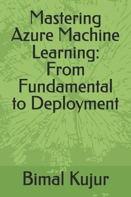 MASTERING AZURE MACHINE Learning: From Fundamental to Deployment by Bimal Kujur £30.54 - PicClick UK