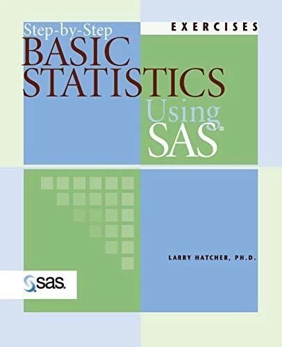 STEP-BY-STEP BASIC STATISTICS USING SAS: EXERCISES By Larry Hatcher ...
