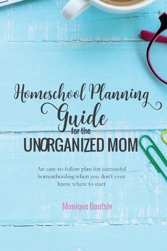 MONIQUE BOUTSIV HOMESCHOOL Planning Guide for the Unorganized Mom ...