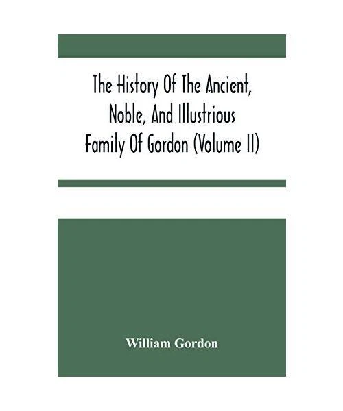 THE HISTORY OF The Ancient, Noble, And Illustrious Family Of Gordon ...