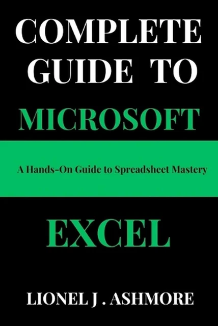 COMPLETE GUIDE TO Microsoft Excel: A Hands-On Guide to Spreadsheet ...