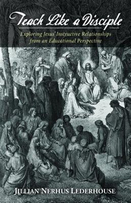 TEACH LIKE A Disciple : Exploring Jesus’ Instructive Relationships from ...
