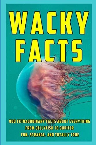 WACKY FACTS: 900 Extraordinary Facts about Everything from Jellyfish to ...
