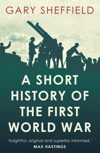 A SHORT HISTORY of the First World War by Sheffield, Professor Gary ...