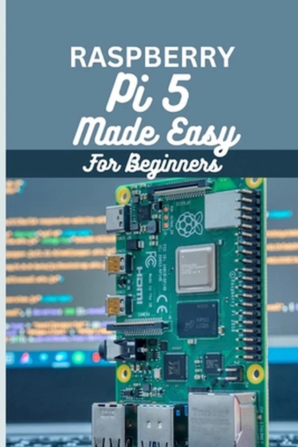 RASPBERRY PI 5 Made Easy For Beginners: A beginner to pro guide to DIY ...
