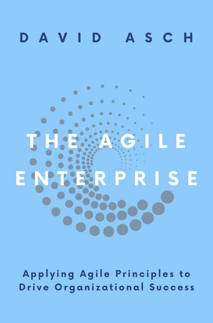 DAVID ASCH THE Agile Enterprise: Applying Agile Principles to Drive ...