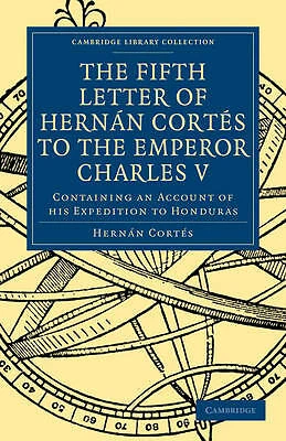 FIFTH LETTER OF Hernan Cortes to the Emperor Charles V: Containing an ...