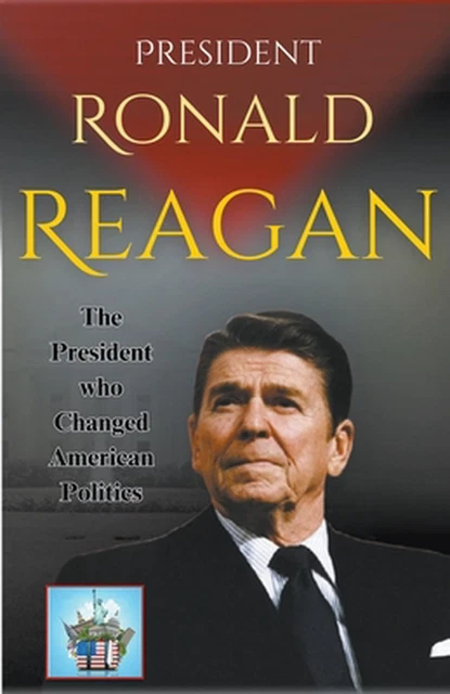 PRESIDENT RONALD REAGAN: The President who Changed American Politics by ...