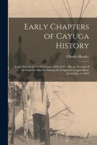 EARLY CHAPTERS OF Cayuga History: Jesuit Missions in Goi-O-Gouen, 1656 ...