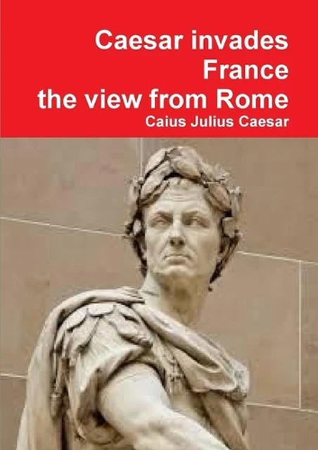 JULIUS CAESAR INVADES France, the view from Rome by Caius Julius Caesar ...