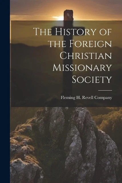 THE HISTORY OF the Foreign Christian Missionary Society by Fleming H ...