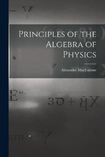 PRINCIPLES OF THE Algebra of Physics by Alexander MacFarlane [Paperback ...