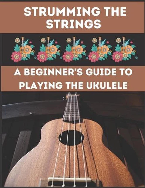 STRUMMING THE STRINGS: A Beginner's Guide to Playing the Ukulele by ...