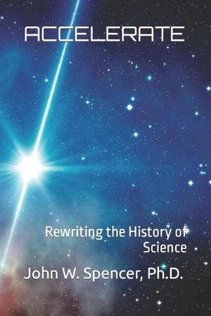 ACCELERATE: REWRITING THE History of Science by John W. Spencer Ph D ...