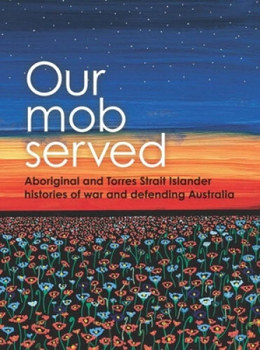 OUR MOB SERVED: Aboriginal and Torres Strait Islander Histories of War ...