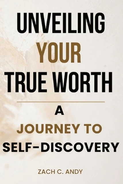 UNVEILING YOUR TRUE Worth: A Journey to Self-Discovery by Zach C. Andy ... UNVEILING YOUR TRUE Worth: A Journey to Self-Discovery by Zach C. Andy ...